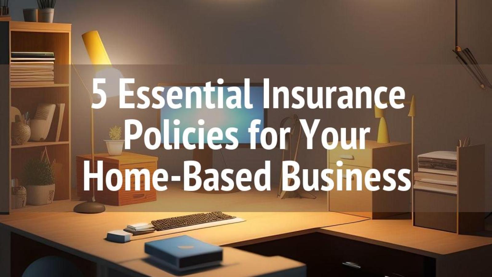 Top 5 Insurance Policies You Need for a Home-Based Business