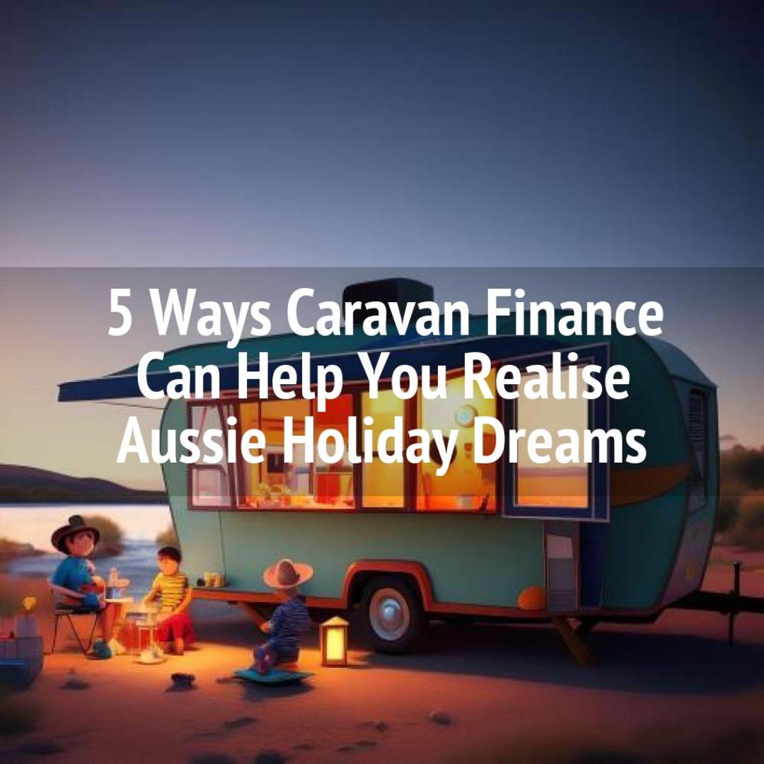 Discover 5 Ways Caravan Finance Can Fulfill Your Aussie Holiday Dreams