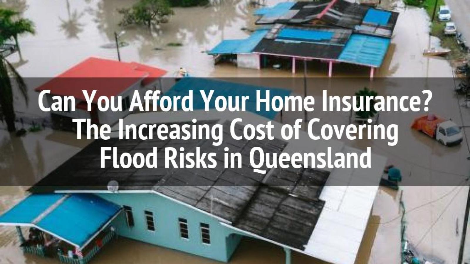 Rising Home Insurance Costs in Queensland: Managing Flood Risk Premiums