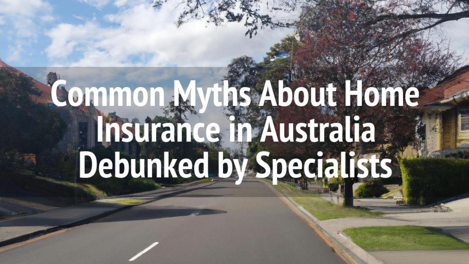 Debunking Myths About Home Insurance in Australia: Expert Insights