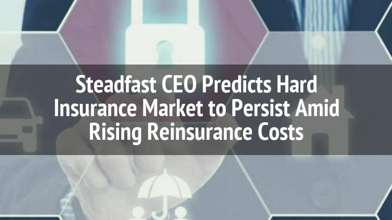 Steadfast CEO Robert Kelly: Hard Market & Rising Reinsurance Costs Persist